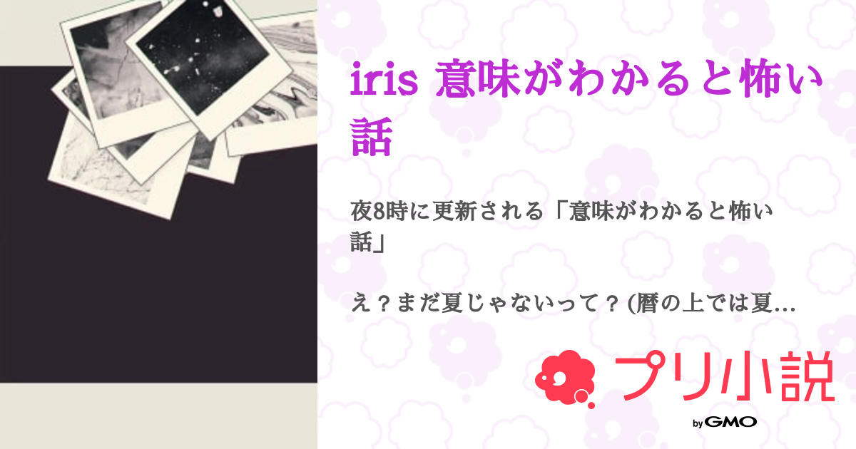 iris 意味がわかると怖い話 - 全65話 【完結】（りいと@旧アカ@フォロー確認のみ活動さんの小説） | 無料スマホ夢小説ならプリ小説 byGMO